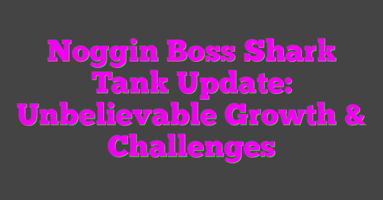 Noggin Boss Shark Tank Update: Unbelievable Growth & Challenges