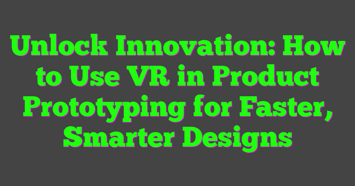 Unlock Innovation: How to Use VR in Product Prototyping for Faster ...