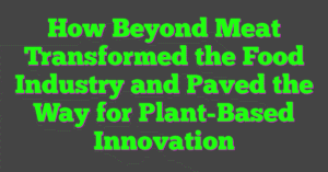 How Beyond Meat Transformed the Food Industry and Paved the Way for ...