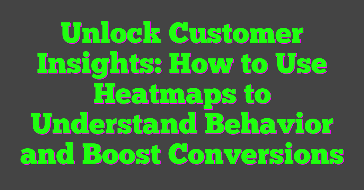 Unlock Customer Insights How To Use Heatmaps To Understand Behavior And Boost Conversions