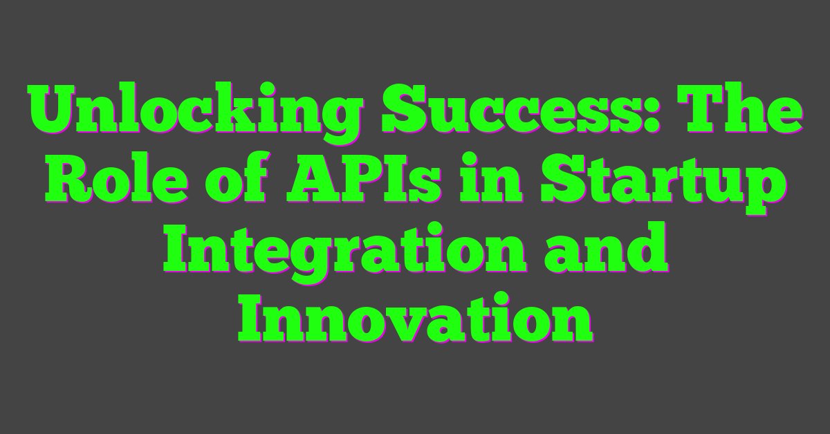 Unlocking Success: The Role of APIs in Startup Integration and Innovation